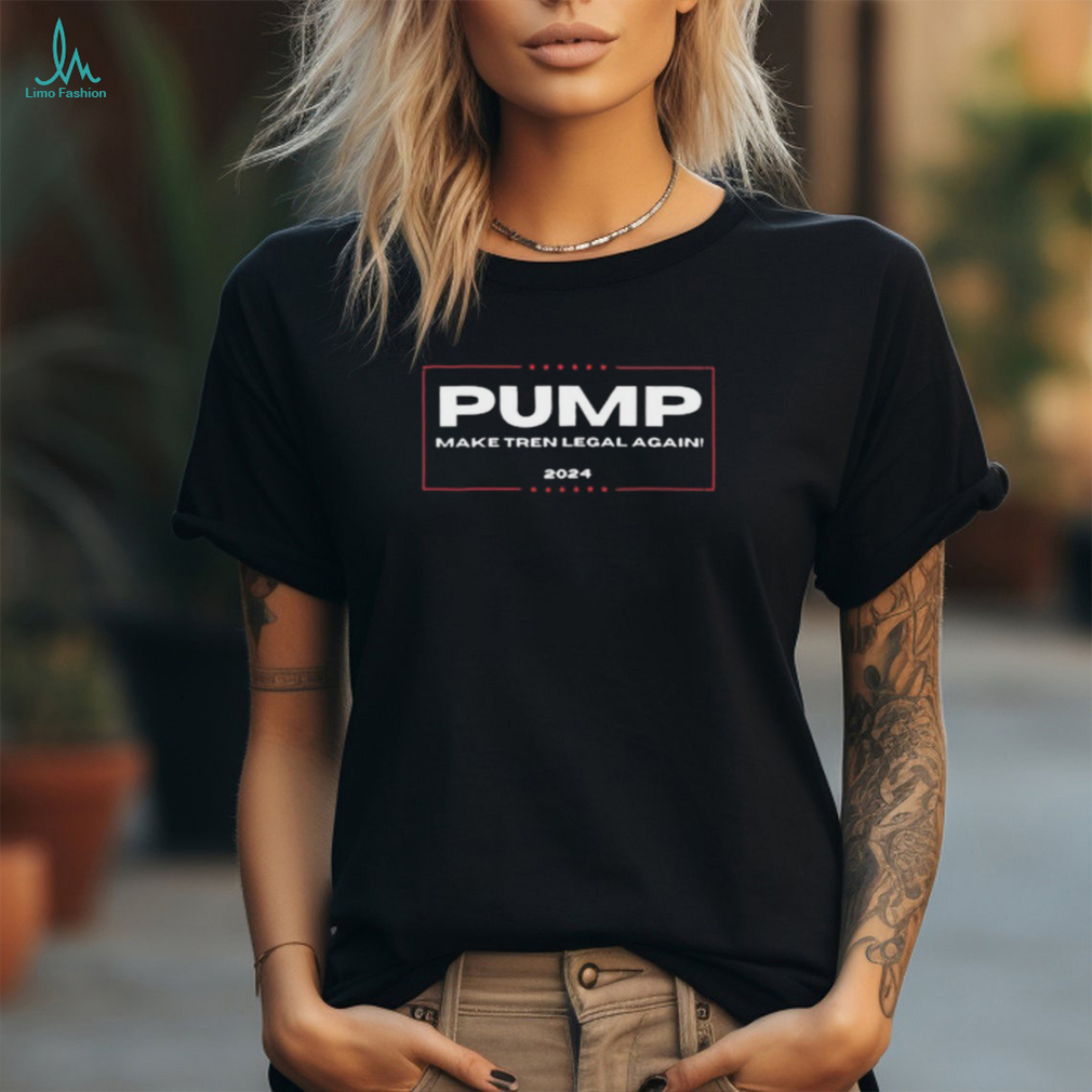 Pump Make Tren Legal Again 2024 shirt, hoodie, sweater, long sleeve and ...